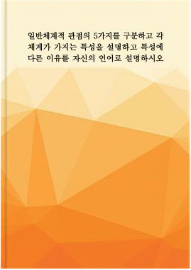 일반체계적 관점의 5가지를 구분하고 각 체계가 가지는 특성을 설명하고 특성에 다른 이유를 자신의 언어로 설명하시오-1페이지