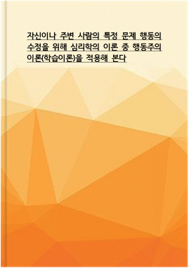 자신이나 주변 사람의 특정 문제 행동의 수정을 위해 심리학의 이론 중 행동주의 이론(학습이론)을 적용해 본다-1페이지