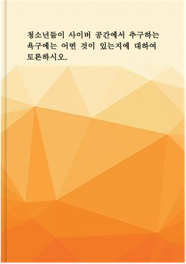 청소년들이 사이버 공간에서 추구하는 욕구에는 어떤 것이 있는지에 대하여 토론하시오.-1페이지