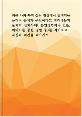 최근 사회 복지 실천 현장에서 발생되는 윤리적 문제가 무엇이라고 생각하는지 문제의 실제사례( 본인경험이나 언론, 미디어를 통한 경험 등)를 적어보고 자신의 의견을 적으시오-1페이지