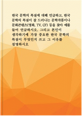 한국 문학의 특질에 대해 언급하고, 한국 문학의 특질이 잘 드러나는 문학작품이나 문화콘텐츠(영화, TV, CF) 등을 찾아 예를 들어 언급하시오. 그리고 본인이 생각하기에 가장 중요한 한국 문학의 특질이 무엇인지 쓰고 그 이유를 설명하시오-1페이지