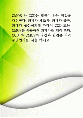 CMOS 와 CCD는 필름이 하는 역할을 대신한다. 카메라 제조사, 카메라 종류, 카메라 생산시기에 따라서 CCD 또는 CMOS를 사용하여 카메라를 제작 한다. CCD 와 CMOS의 장점과 단점은 각각 무엇인지를 서술 하세요-1페이지