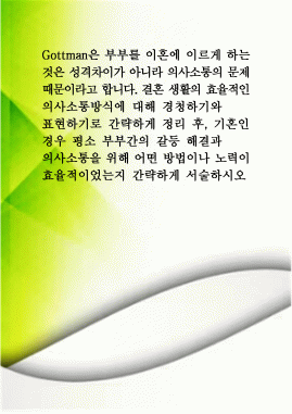 Gottman은 부부를 이혼에 이르게 하는 것은 성격차이가 아니라 의사소통의 문제 때문이라고 합니다. 결혼 생활의 효율적인 의사소통방식에 대해 경청하기와 표현하기로 간략하게 정리 후, 기혼인 경우 평소 부부간의 갈등 해결과 의사소통을 위해 어떤 방법이나 노력이 효율적이었는지 간략하게 서술하시오-1페이지