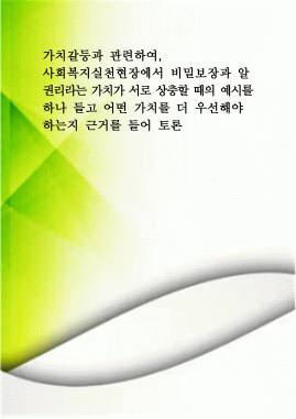 가치갈등과 관련하여, 사회복지실천현장에서 비밀보장과 알 권리라는 가치가 서로 상충할 때의 예시를 하나 들고 어떤 가치를 더 우선해야 하는지 근거를 들어 토론-1페이지