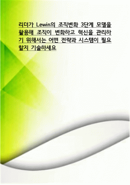 리더가 Lewin의 조직변화 3단계 모델을 활용해 조직이 변화하고 혁신을 관리하기 위해서는 어떤 전략과 시스템이 필요할지 기술하세요-1페이지