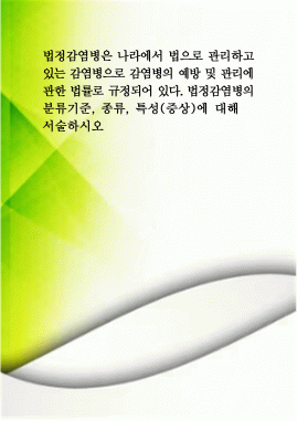 법정감염병은 나라에서 법으로 관리하고 있는 감염병으로 감염병의 예방 및 관리에 관한 법률로 규정되어 있다. 법정감염병의 분류기준, 종류, 특성(증상)에 대해 서술하시오-1페이지