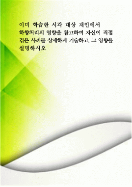 이미 학습한 시각 대상 재인에서 하향처리의 영향을 참고하여 자신이 직접 겪은 사례를 상세하게 기술하고, 그 영향을 설명하시오-1페이지