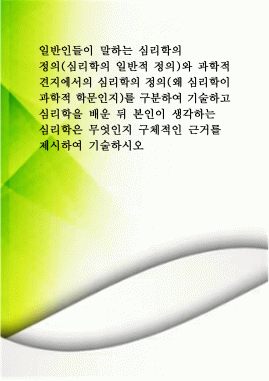 일반인들이 말하는 심리학의 정의(심리학의 일반적 정의)와 과학적 견지에서의 심리학의 정의(왜 심리학이 과학적 학문인지)를 구분하여 기술하고 심리학을 배운 뒤 본인이 생각하는 심리학은 무엇인지 구체적인 근거를 제시하여 기술하시오-1페이지