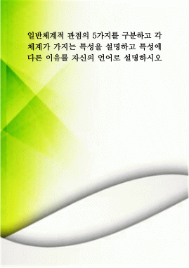 일반체계적 관점의 5가지를 구분하고 각 체계가 가지는 특성을 설명하고 특성에 다른 이유를 자신의 언어로 설명하시오-1페이지