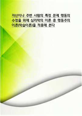 자신이나 주변 사람의 특정 문제 행동의 수정을 위해 심리학의 이론 중 행동주의 이론(학습이론)을 적용해 본다-1페이지