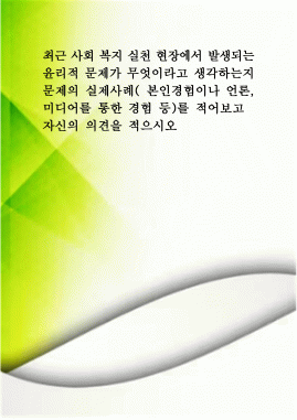최근 사회 복지 실천 현장에서 발생되는 윤리적 문제가 무엇이라고 생각하는지 문제의 실제사례( 본인경험이나 언론, 미디어를 통한 경험 등)를 적어보고 자신의 의견을 적으시오-1페이지