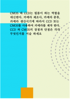CMOS 와 CCD는 필름이 하는 역할을 대신한다. 카메라 제조사, 카메라 종류, 카메라 생산시기에 따라서 CCD 또는 CMOS를 사용하여 카메라를 제작 한다. CCD 와 CMOS의 장점과 단점은 각각 무엇인지를 서술 하세요-1페이지