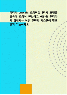 리더가 Lewin의 조직변화 3단계 모델을 활용해 조직이 변화하고 혁신을 관리하기 위해서는 어떤 전략과 시스템이 필요할지 기술하세요-1페이지