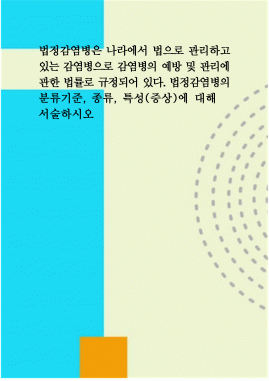 법정감염병은 나라에서 법으로 관리하고 있는 감염병으로 감염병의 예방 및 관리에 관한 법률로 규정되어 있다. 법정감염병의 분류기준, 종류, 특성(증상)에 대해 서술하시오-1페이지