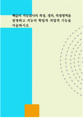 웩슬러 지능검사의 특징, 정의, 측정영역을 설명하고 지능의 학업적 직업적 기능을 서술하시오-1페이지