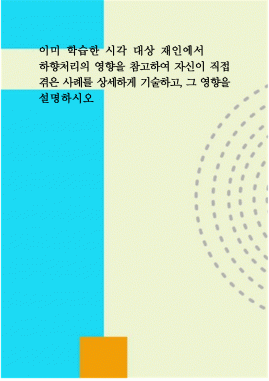 이미 학습한 시각 대상 재인에서 하향처리의 영향을 참고하여 자신이 직접 겪은 사례를 상세하게 기술하고, 그 영향을 설명하시오-1페이지