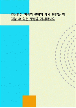 인상형성 과정의 편향의 예와 편향을 방지할 수 있는 방법을 제시하시오-1페이지