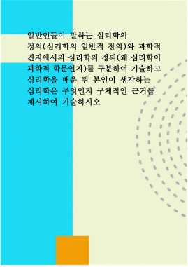 일반인들이 말하는 심리학의 정의(심리학의 일반적 정의)와 과학적 견지에서의 심리학의 정의(왜 심리학이 과학적 학문인지)를 구분하여 기술하고 심리학을 배운 뒤 본인이 생각하는 심리학은 무엇인지 구체적인 근거를 제시하여 기술하시오-1페이지