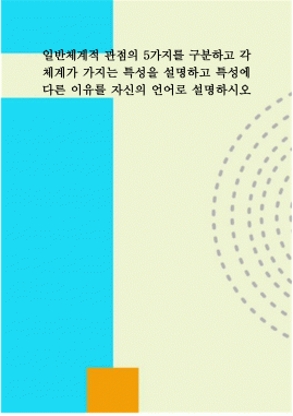 일반체계적 관점의 5가지를 구분하고 각 체계가 가지는 특성을 설명하고 특성에 다른 이유를 자신의 언어로 설명하시오-1페이지