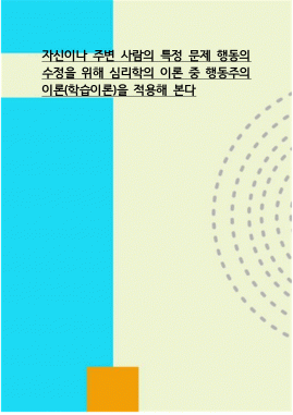자신이나 주변 사람의 특정 문제 행동의 수정을 위해 심리학의 이론 중 행동주의 이론(학습이론)을 적용해 본다-1페이지
