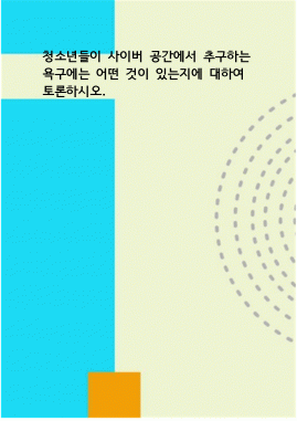 청소년들이 사이버 공간에서 추구하는 욕구에는 어떤 것이 있는지에 대하여 토론하시오.-1페이지