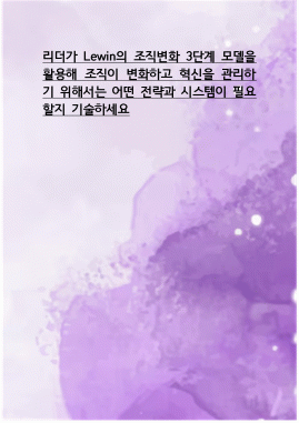 리더가 Lewin의 조직변화 3단계 모델을 활용해 조직이 변화하고 혁신을 관리하기 위해서는 어떤 전략과 시스템이 필요할지 기술하세요-1페이지