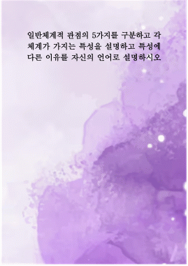 일반체계적 관점의 5가지를 구분하고 각 체계가 가지는 특성을 설명하고 특성에 다른 이유를 자신의 언어로 설명하시오-1페이지