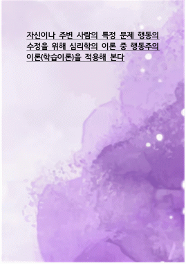 자신이나 주변 사람의 특정 문제 행동의 수정을 위해 심리학의 이론 중 행동주의 이론(학습이론)을 적용해 본다-1페이지