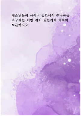 청소년들이 사이버 공간에서 추구하는 욕구에는 어떤 것이 있는지에 대하여 토론하시오.-1페이지
