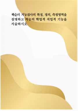 웩슬러 지능검사의 특징, 정의, 측정영역을 설명하고 지능의 학업적 직업적 기능을 서술하시오-1페이지