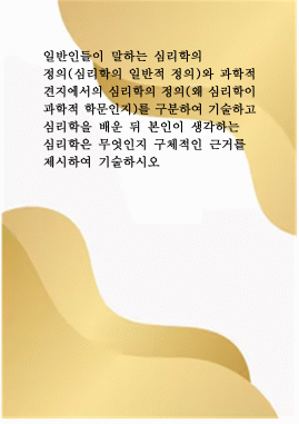 일반인들이 말하는 심리학의 정의(심리학의 일반적 정의)와 과학적 견지에서의 심리학의 정의(왜 심리학이 과학적 학문인지)를 구분하여 기술하고 심리학을 배운 뒤 본인이 생각하는 심리학은 무엇인지 구체적인 근거를 제시하여 기술하시오-1페이지