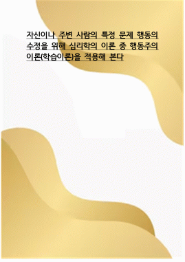 자신이나 주변 사람의 특정 문제 행동의 수정을 위해 심리학의 이론 중 행동주의 이론(학습이론)을 적용해 본다-1페이지