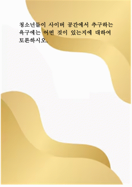 청소년들이 사이버 공간에서 추구하는 욕구에는 어떤 것이 있는지에 대하여 토론하시오.-1페이지