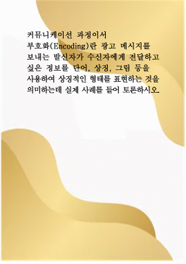 커뮤니케이선 과정이서 부호화(Encoding)란 광고 메시지를 보내는 발신자가 수신자에게 전달하고 싶은 정보를 단어, 상징, 그림 등을 사용하여 상징적인 형태를 표현하는 것을 의미하는데 실제 사례를 들어 토론하시오.-1페이지