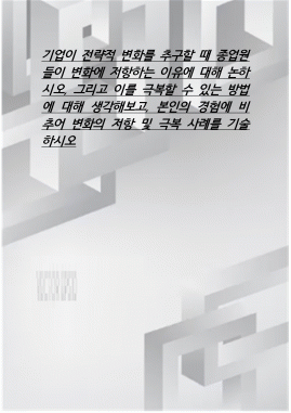 기업이 전략적 변화를 추구할 때 종업원들이 변화에 저항하는 이유에 대해 논하시오, 그리고 이를 극복할 수 있는 방법에 대해 생각해보고, 본인의 경험에 비추어 변화의 저항 및 극복 사례를 기술하시오-1페이지