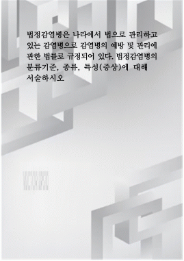 법정감염병은 나라에서 법으로 관리하고 있는 감염병으로 감염병의 예방 및 관리에 관한 법률로 규정되어 있다. 법정감염병의 분류기준, 종류, 특성(증상)에 대해 서술하시오-1페이지