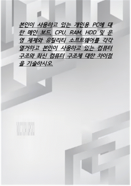 본인이 사용하고 있는 개인용 PC에 대한 메인 보드, CPU, RAM, HDD 및 운영 체제와 유틸리티 소프트웨어를 각각 열거하고 본인이 사용하고 있는 컴퓨터 구조와-1페이지