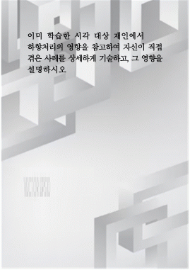 이미 학습한 시각 대상 재인에서 하향처리의 영향을 참고하여 자신이 직접 겪은 사례를 상세하게 기술하고, 그 영향을 설명하시오-1페이지