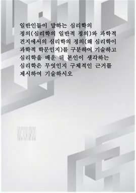 일반인들이 말하는 심리학의 정의(심리학의 일반적 정의)와 과학적 견지에서의 심리학의 정의(왜 심리학이 과학적 학문인지)를 구분하여 기술하고 심리학을 배운 뒤 본인이 생각하는 심리학은 무엇인지 구체적인 근거를 제시하여 기술하시오-1페이지