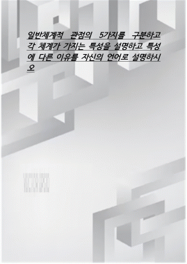 일반체계적 관점의 5가지를 구분하고 각 체계가 가지는 특성을 설명하고 특성에 다른 이유를 자신의 언어로 설명하시오-1페이지