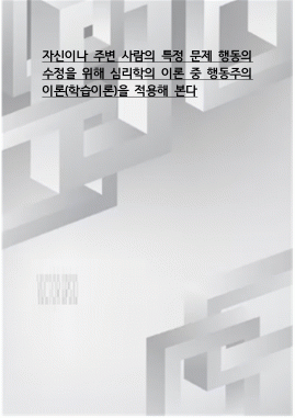 자신이나 주변 사람의 특정 문제 행동의 수정을 위해 심리학의 이론 중 행동주의 이론(학습이론)을 적용해 본다-1페이지
