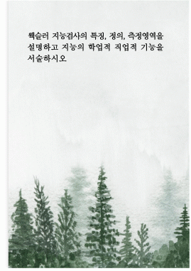 웩슬러 지능검사의 특징, 정의, 측정영역을 설명하고 지능의 학업적 직업적 기능을 서술하시오-1페이지
