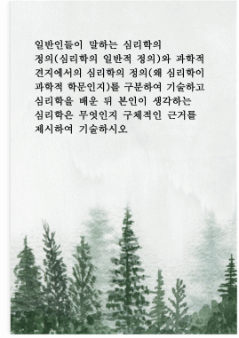 일반인들이 말하는 심리학의 정의(심리학의 일반적 정의)와 과학적 견지에서의 심리학의 정의(왜 심리학이 과학적 학문인지)를 구분하여 기술하고 심리학을 배운 뒤 본인이 생각하는 심리학은 무엇인지 구체적인 근거를 제시하여 기술하시오-1페이지
