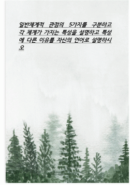 일반체계적 관점의 5가지를 구분하고 각 체계가 가지는 특성을 설명하고 특성에 다른 이유를 자신의 언어로 설명하시오-1페이지