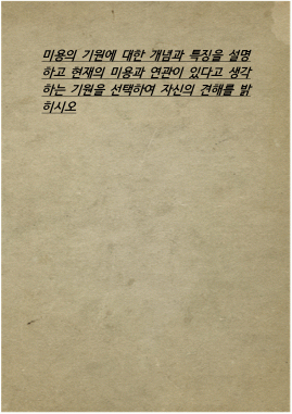 미용의 기원에 대한 개념과 특징을 설명하고 현재의 미용과 연관이 있다고 생각하는 기원을 선택하여 자신의 견해를 밝히시오-1페이지