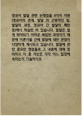영유아 발달 관련 논쟁점을 4가지 차원(영유아의 존재, 발달 의 근원적인 힘, 발달의 과정, 영유아 간 발달의 패턴 등)에서 학습한 바 있습니다. 발달은 쉽게 파악되기 어려운 복잡한 과정이기 때문에 이론가들 간에 발달에 대한 관점이 다양하게 제시되고 있습니다. 발달에 관한 중요한 쟁점들과 그 내용에 대해 정리하고 이 중 자신은 각각 어느 입장에 속하는지 기술하시오-1페이지