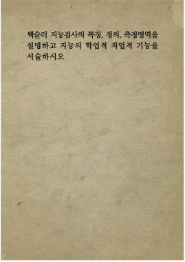 웩슬러 지능검사의 특징, 정의, 측정영역을 설명하고 지능의 학업적 직업적 기능을 서술하시오-1페이지