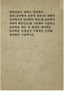 일반인들이 말하는 심리학의 정의(심리학의 일반적 정의)와 과학적 견지에서의 심리학의 정의(왜 심리학이 과학적 학문인지)를 구분하여 기술하고 심리학을 배운 뒤 본인이 생각하는 심리학은 무엇인지 구체적인 근거를 제시하여 기술하시오-1페이지