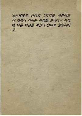 일반체계적 관점의 5가지를 구분하고 각 체계가 가지는 특성을 설명하고 특성에 다른 이유를 자신의 언어로 설명하시오-1페이지