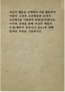 자신의 행동을 선택하여 이를 행동주의 이론의 고전적 조건형성과 조작적 조건형성을 이용하여 설명(분석)하시오. 이러한 설명을 통해 자신의 행동의 수정(행동의 증진이나 감소)에 대해 알게된 부분을 기술하시오-1페이지